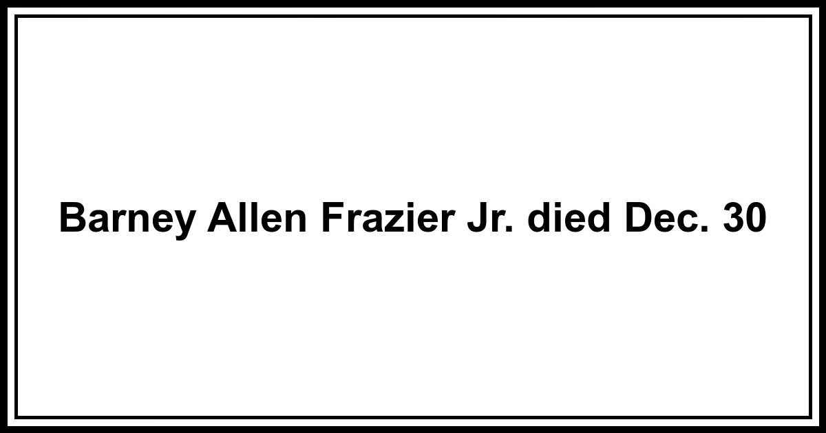 Obituary: Barney Allen Frazier Jr. died Dec. 30