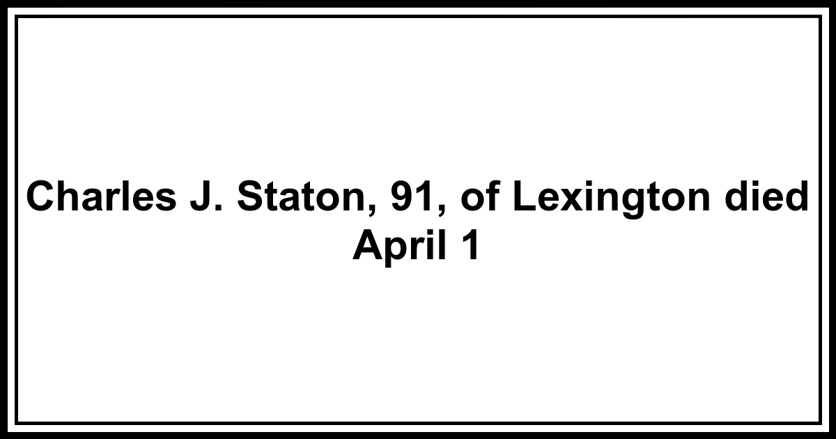Obituary: Charles J. Staton, 91, of Lexington died April 1