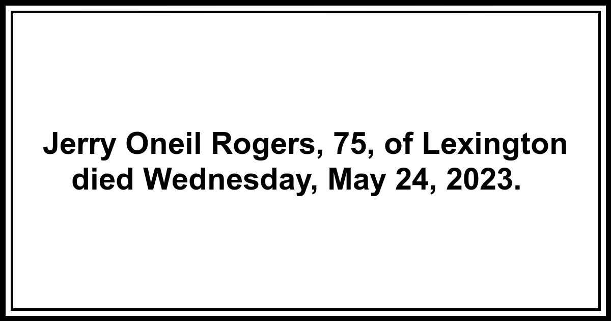 Obituary: Jerry Oneil Rogers, 75, of Lexington died Wednesday, May 24 ...