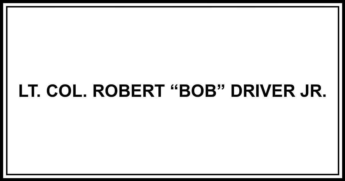 Obituary: LT. COL. ROBERT “BOB” DRIVER JR.