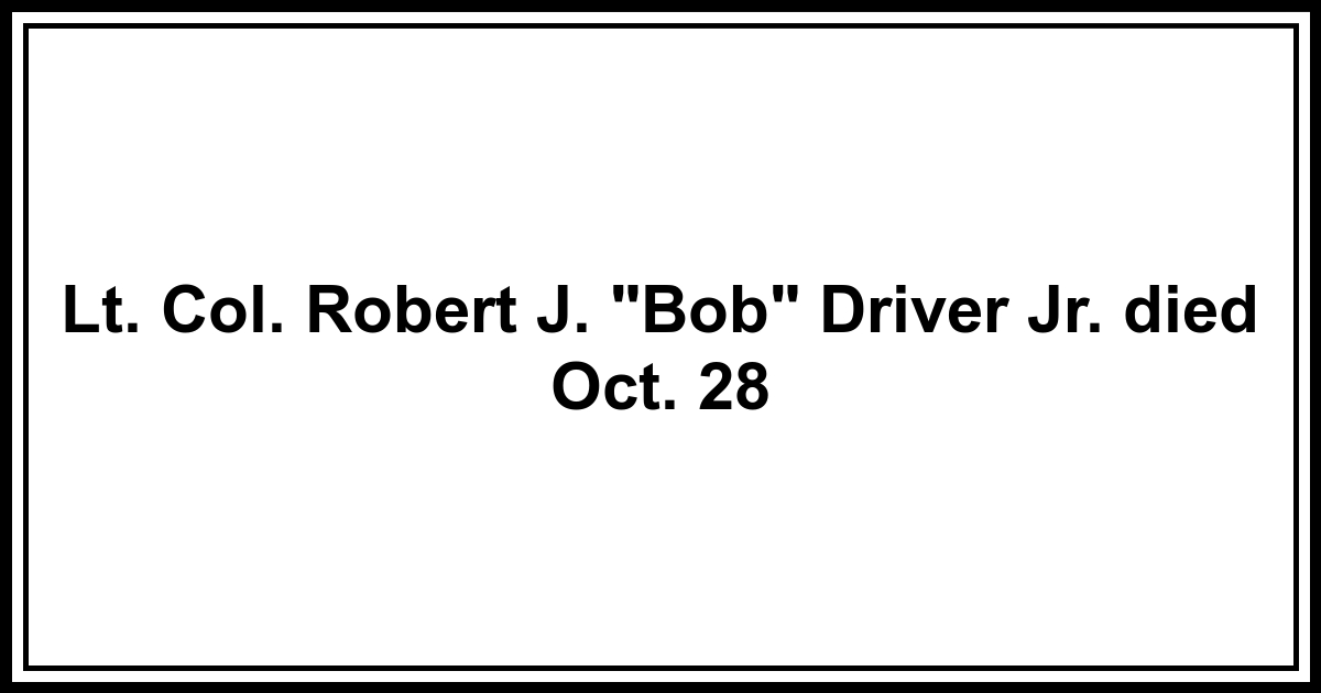 Obituary: Lt. Col. Robert J. "Bob" Driver Jr. died Oct. 28