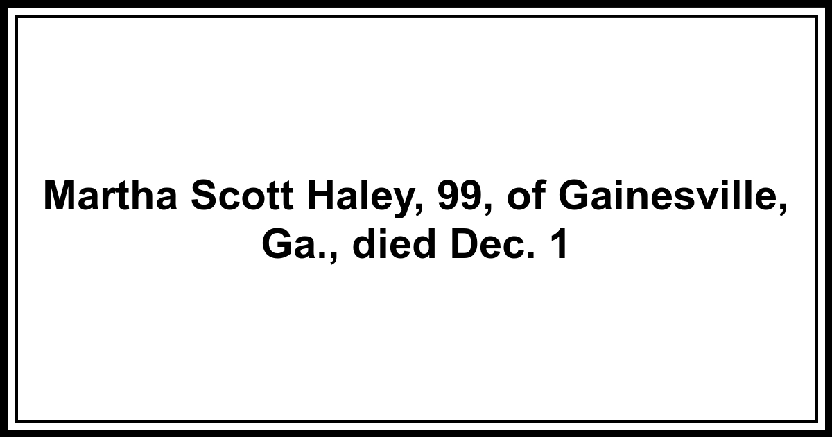 Obituary: Martha Scott Haley, 99, of Gainesville, Ga., died Dec. 1