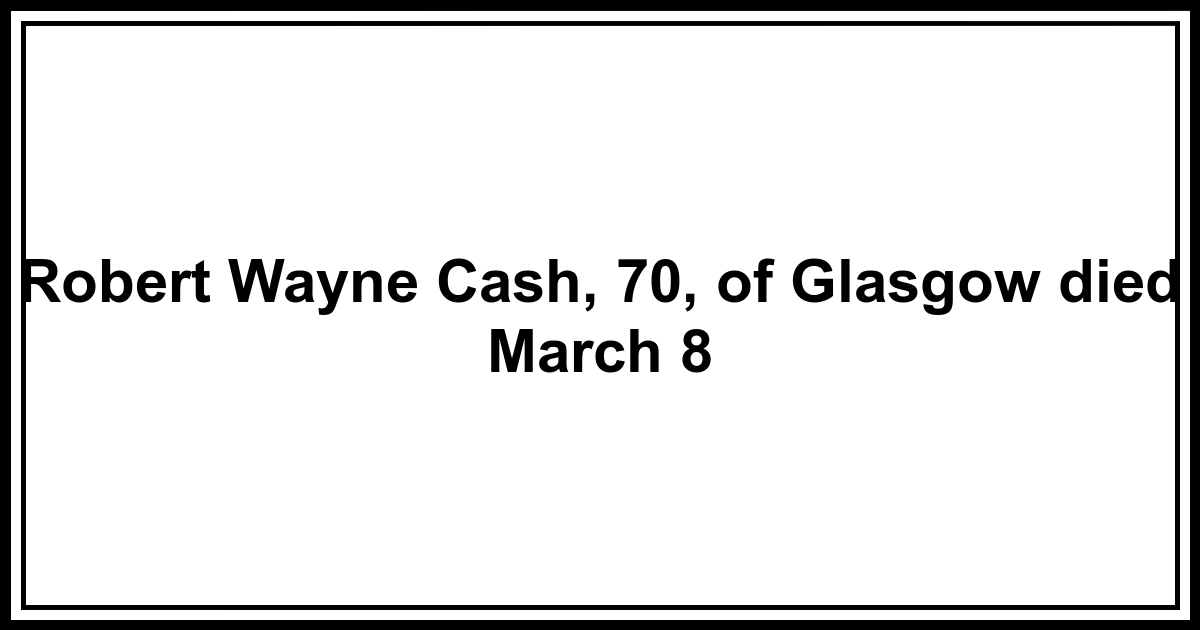 Obituary: Robert Wayne Cash, 70, of Glasgow died March 8