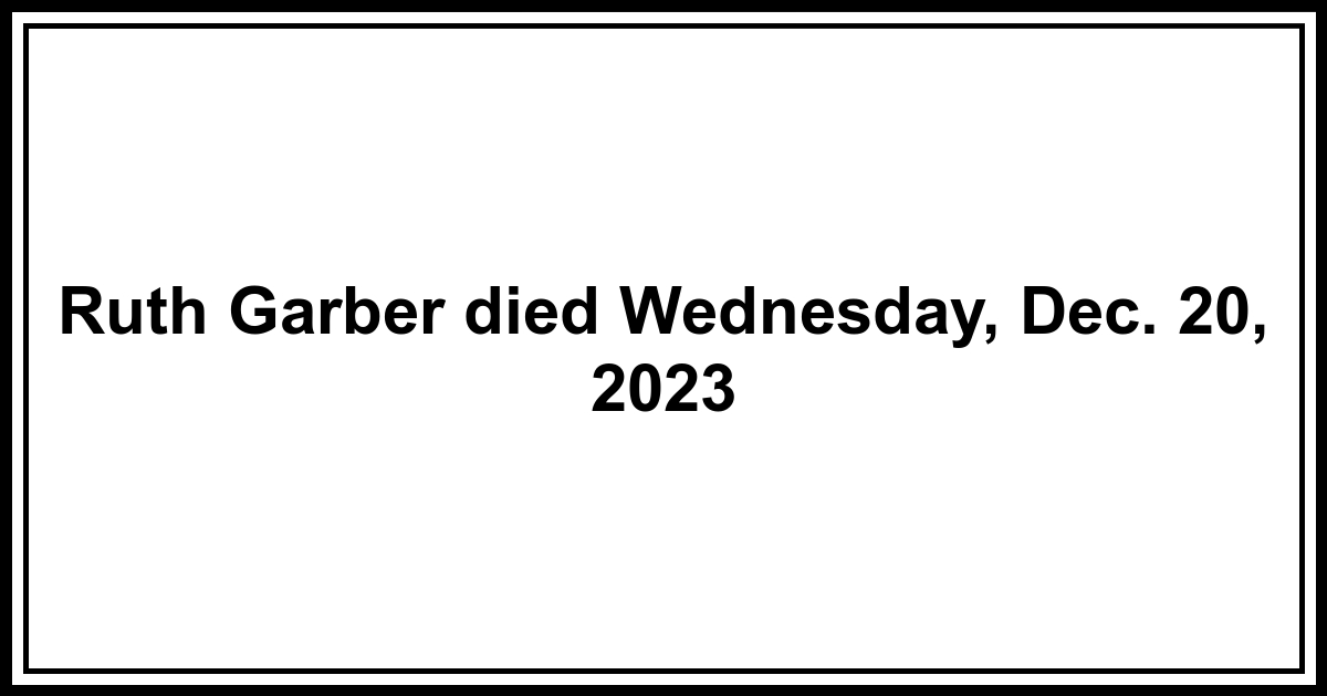 Obituary: Ruth Garber died Wednesday, Dec. 20, 2023