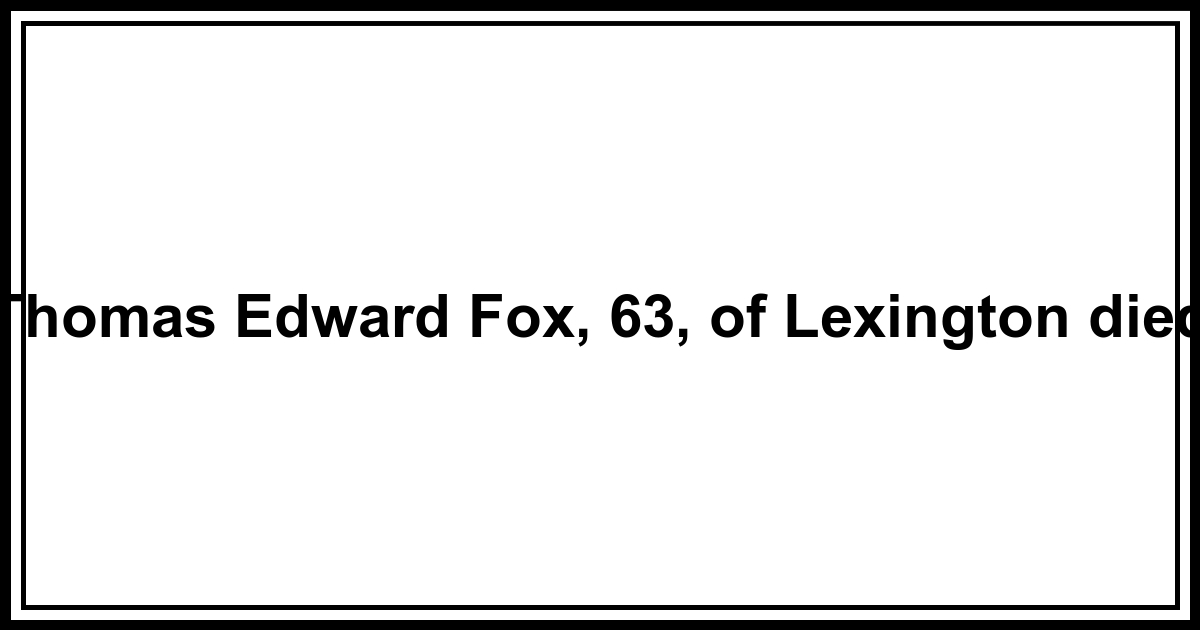 Obituary: Thomas Edward Fox, 63, of Lexington died